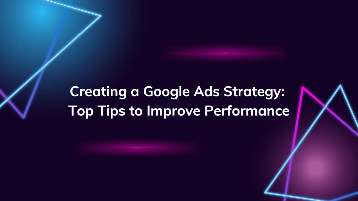Creating a Google Ads Strategy: Top Tips to Improve Performance ...